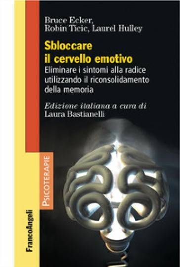 Sbloccare il cervello emotivo. Eliminare i sintomi alla radice utilizzando il riconsolidamento ...